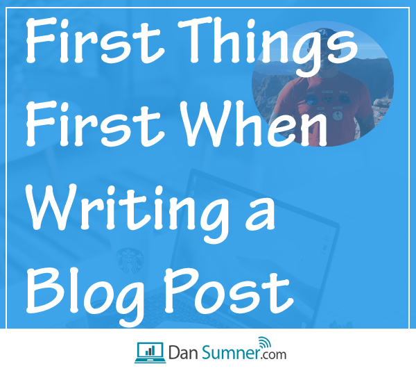First Things First When Writing a Blog Post - Dan Sumner Marketing