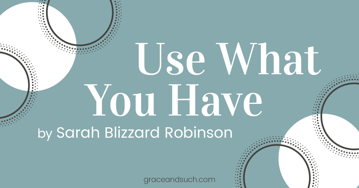 Use What You Have ~ Grace & Such