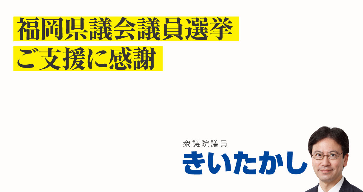 福岡県議会議員選挙、ご支援に感謝 衆議院議員 きいたかし 福岡10区（北九州市門司区・小倉北区・小倉南区） 衆議院議員きいたかし（城井崇）